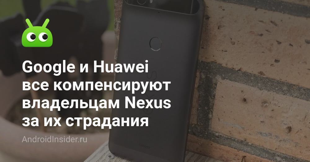 Google и Huawei все компенсируют владельцам Nexus за их страдания - AndroidInsider.ru