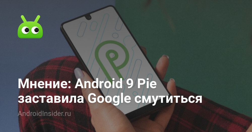 Мнение: Android 9 Pie заставила Google смутиться - AndroidInsider.ru