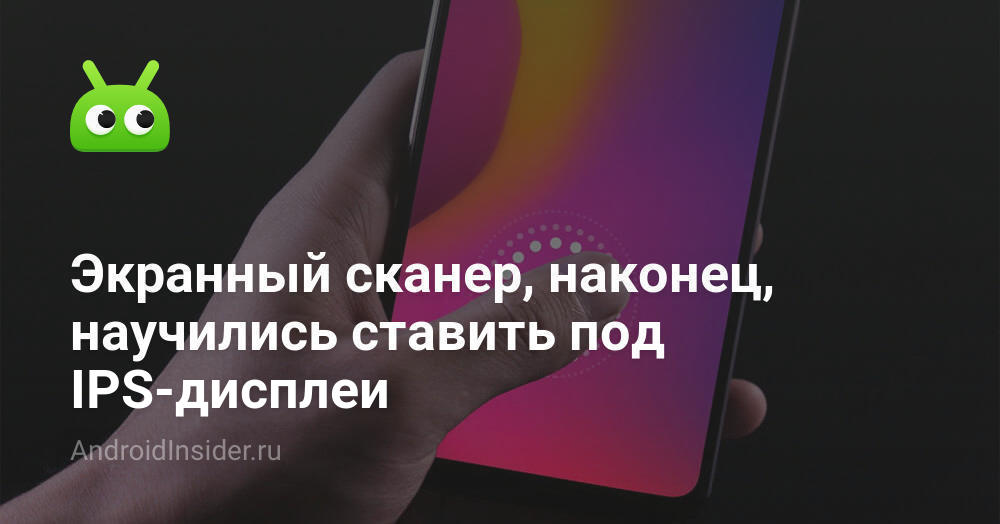 Экранный сканер, наконец, научили работать с IPS-дисплеями - AndroidInsider.ru