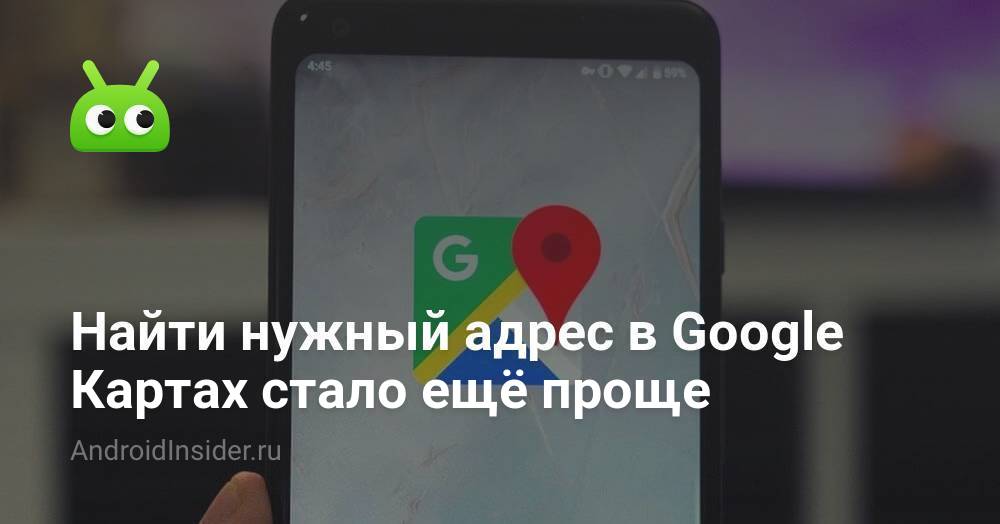 Найти нужный адрес в Google Картах стало ещё проще - AndroidInsider.ru