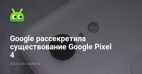 Google рассекретила существование Google Pixel 4 - AndroidInsider.ru