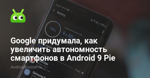 Google придумала, как увеличить автономность смартфонов в Android 9 Pie - AndroidInsider.ru