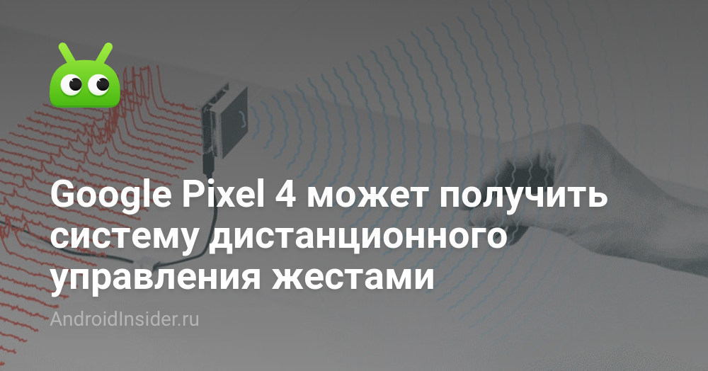 Google Pixel 4 может получить систему дистанционного управления жестами - AndroidInsider.ru