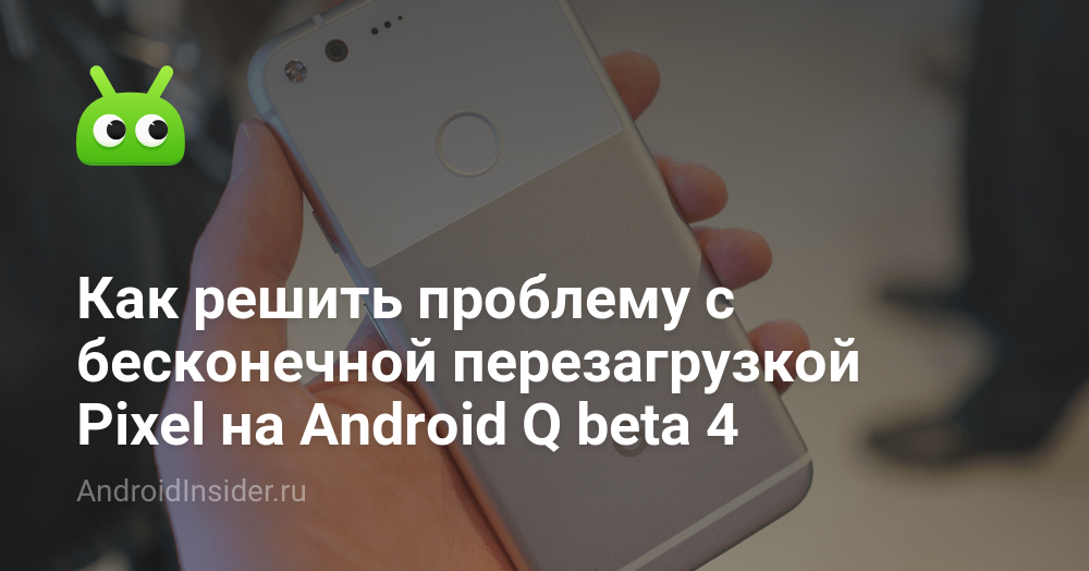 Как решить проблему с бесконечной перезагрузкой Pixel на Android Q beta 4 - AndroidInsider.ru