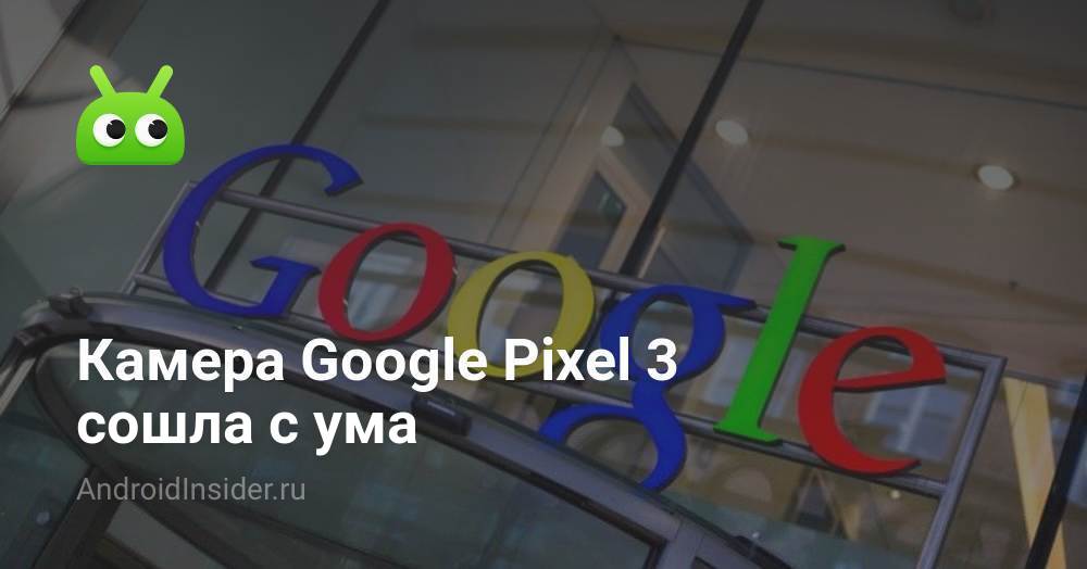 Камера Google Pixel 3 сошла с ума - AndroidInsider.ru