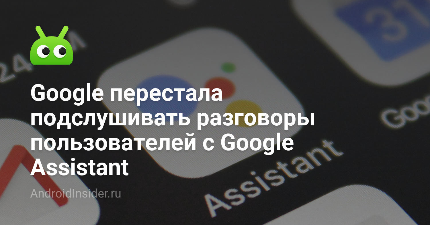 Google перестала подслушивать разговоры пользователей с Google Assistant - AndroidInsider.ru