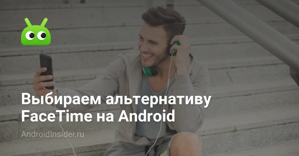 Выбираем альтернативу FaceTime на Android - AndroidInsider.ru