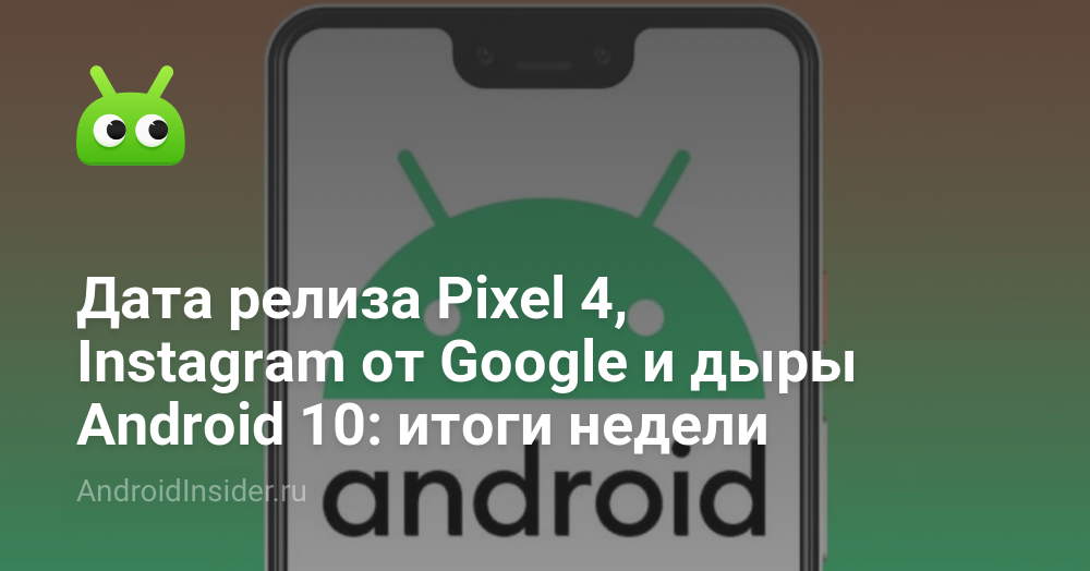 Дата релиза Pixel 4, Instagram от Google и дыры Android 10: итоги недели - AndroidInsider.ru