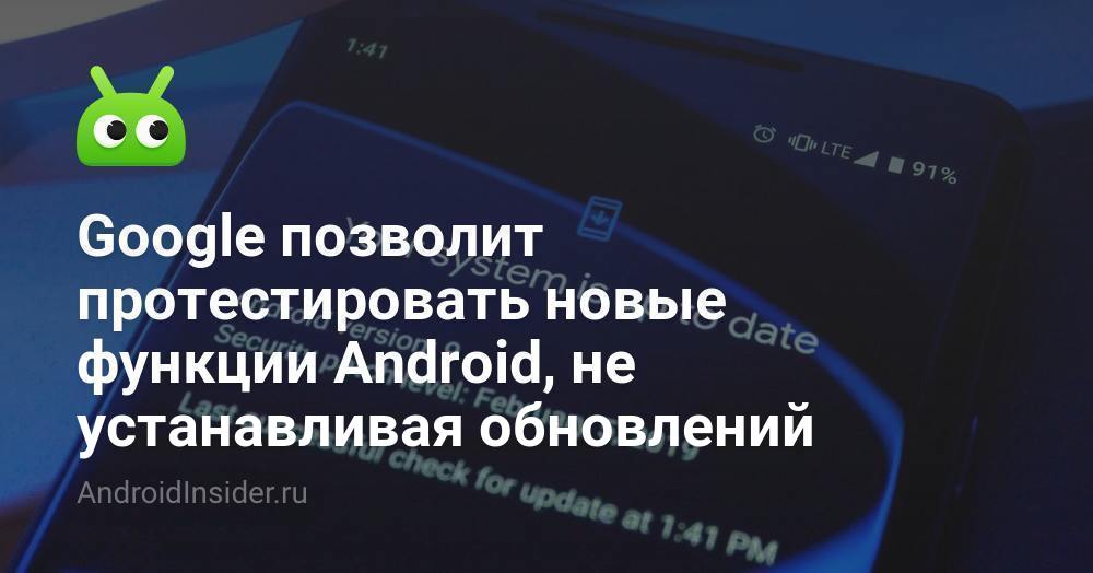 Google позволит протестировать новые функции Android, не устанавливая обновлений - AndroidInsider.ru