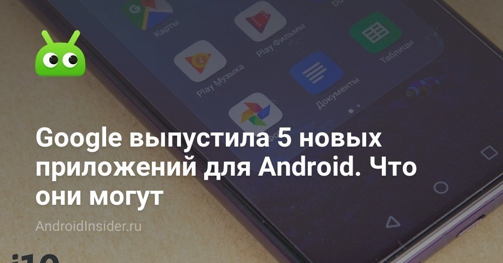 Google выпустила 5 новых приложений для Android. Что они могут - AndroidInsider.ru