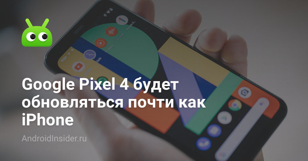 Google Pixel 4 будет обновляться почти как iPhone - AndroidInsider.ru