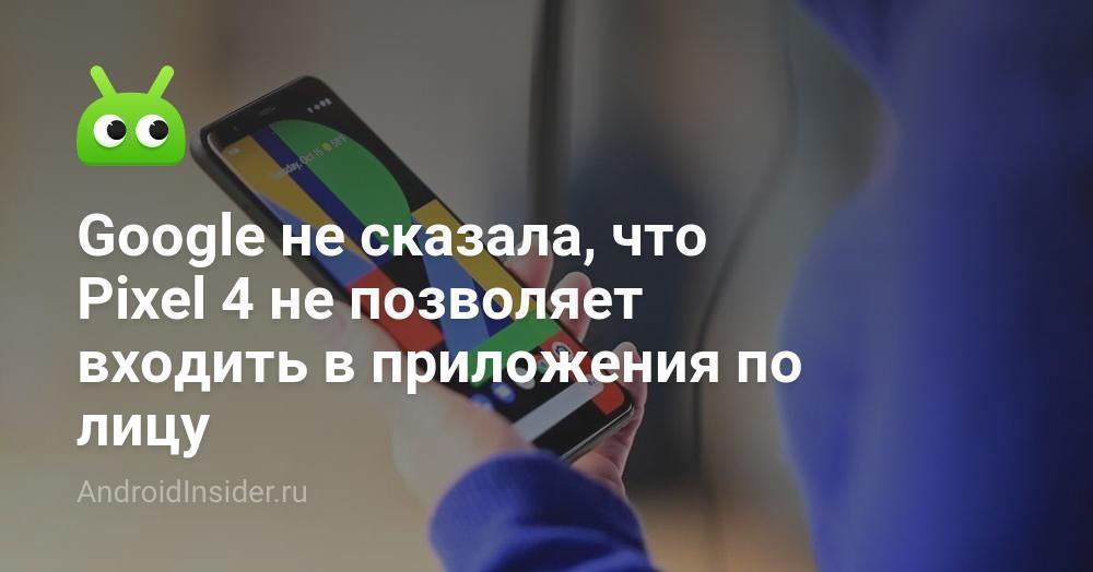 Google не сказала, что Pixel 4 не позволяет входить в приложения по лицу - AndroidInsider.ru