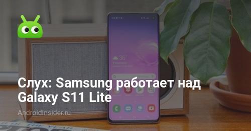 Слух: Samsung работает над Galaxy S11 Lite - AndroidInsider.ru