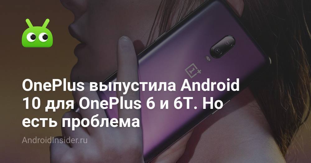 OnePlus выпустила Android 10 для OnePlus 6 и 6T. Но есть проблема - AndroidInsider.ru