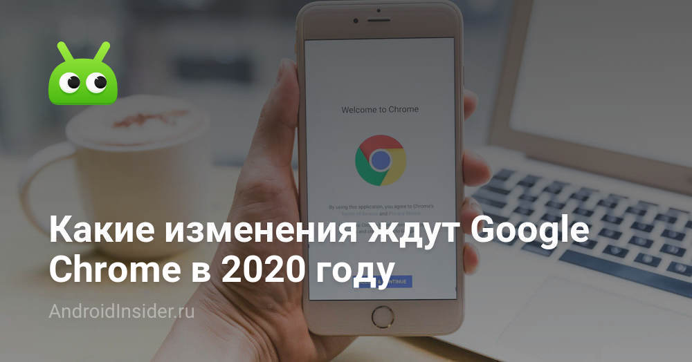 Какие изменения ждут Google Chrome в 2020 году - AndroidInsider.ru