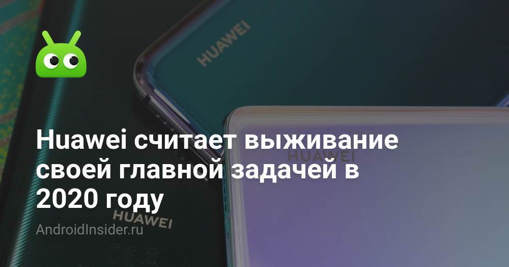 Huawei считает выживание своей главной задачей в 2020 году - AndroidInsider.ru