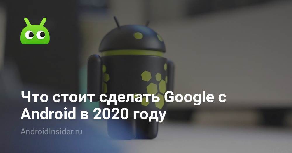 Что стоит сделать Google с Android в 2020 году - AndroidInsider.ru