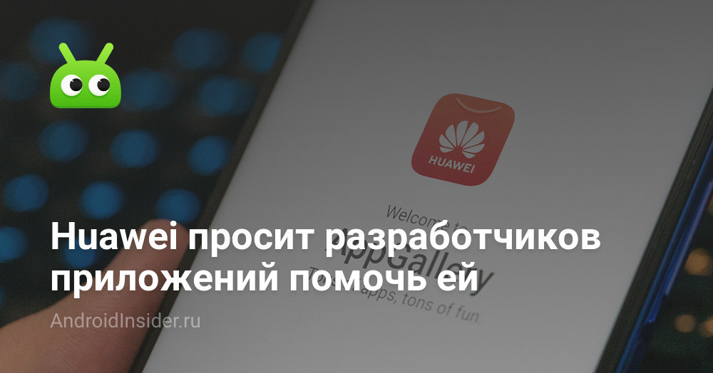 Huawei просит разработчиков приложений помочь ей - AndroidInsider.ru