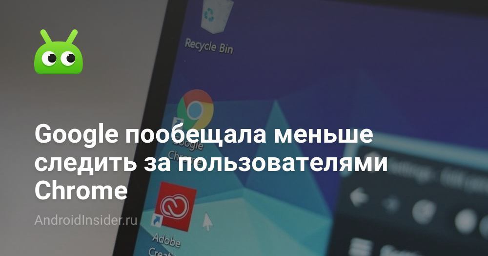 Google пообещала меньше следить за пользователями Chrome - AndroidInsider.ru