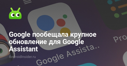 Google пообещала крупное обновление для Google Assistant - AndroidInsider.ru