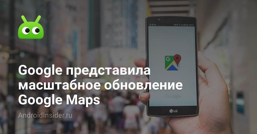 Google представила масштабное обновление Google Maps - AndroidInsider.ru