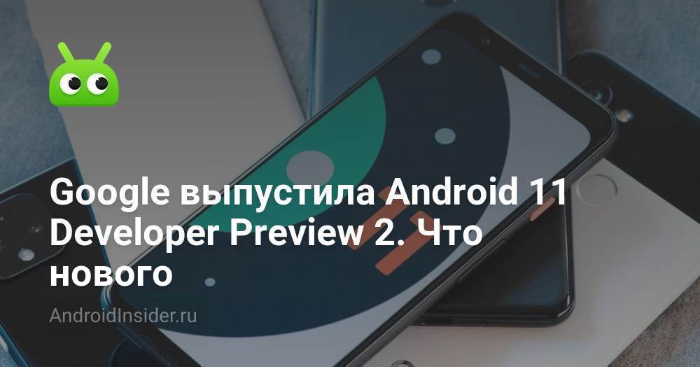 Google выпустила Android 11 Developer Preview 2. Что нового - AndroidInsider.ru