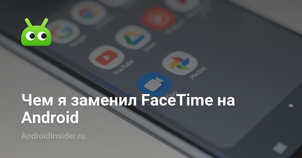Чем я заменил FaceTime на Android - AndroidInsider.ru