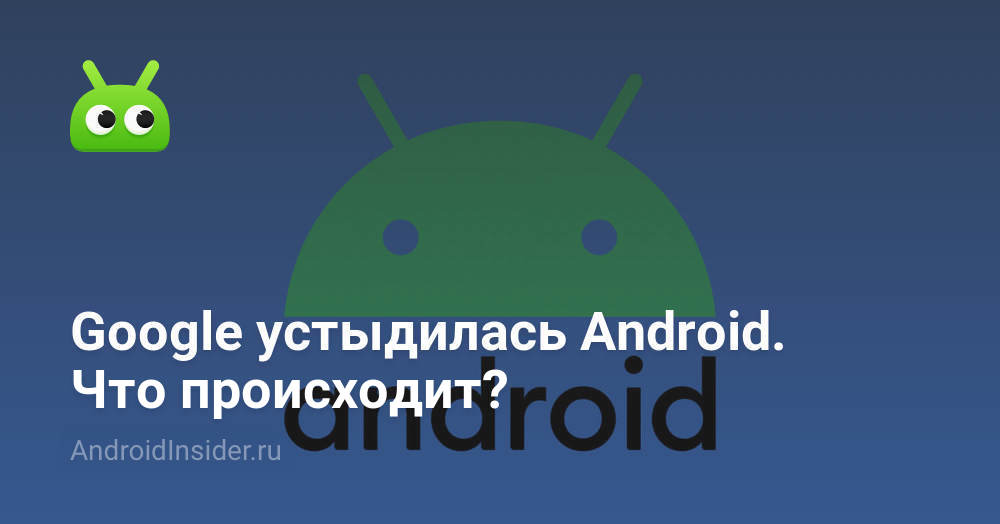 Google устыдилась Android. Что происходит? - AndroidInsider.ru
