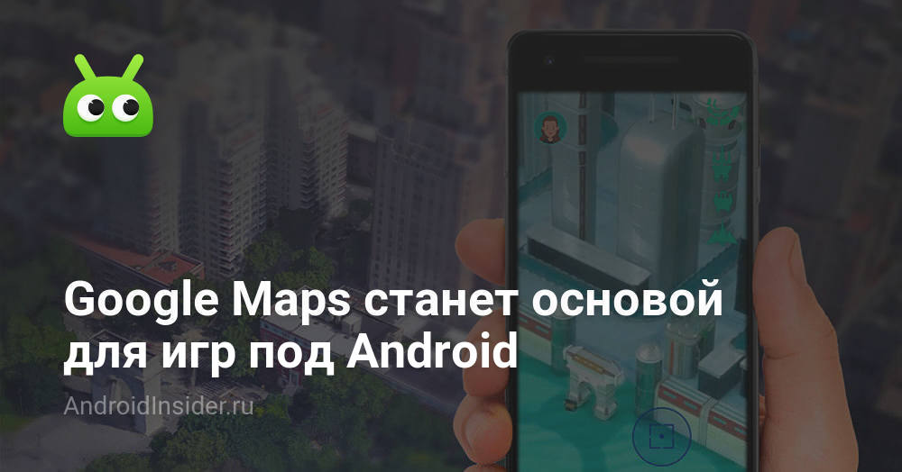 Google Maps станет основой для игр под Android - AndroidInsider.ru