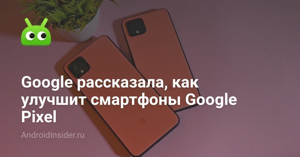 Google рассказала, как улучшит смартфоны Google Pixel - AndroidInsider.ru