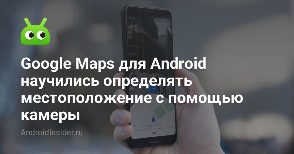 Google Maps для Android научились определять местоположение с помощью камеры - AndroidInsider.ru