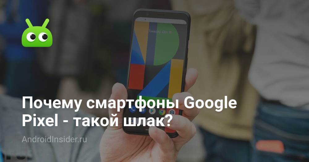 Почему смартфоны Google Pixel — такой шлак? - AndroidInsider.ru
