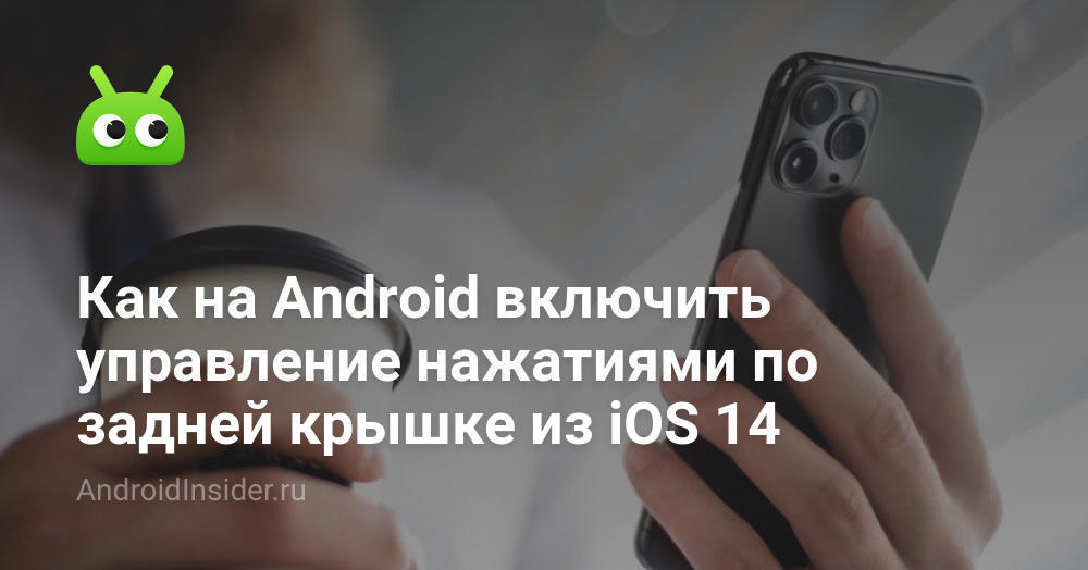 Как на Android включить управление нажатиями по задней крышке из iOS 14 - AndroidInsider.ru