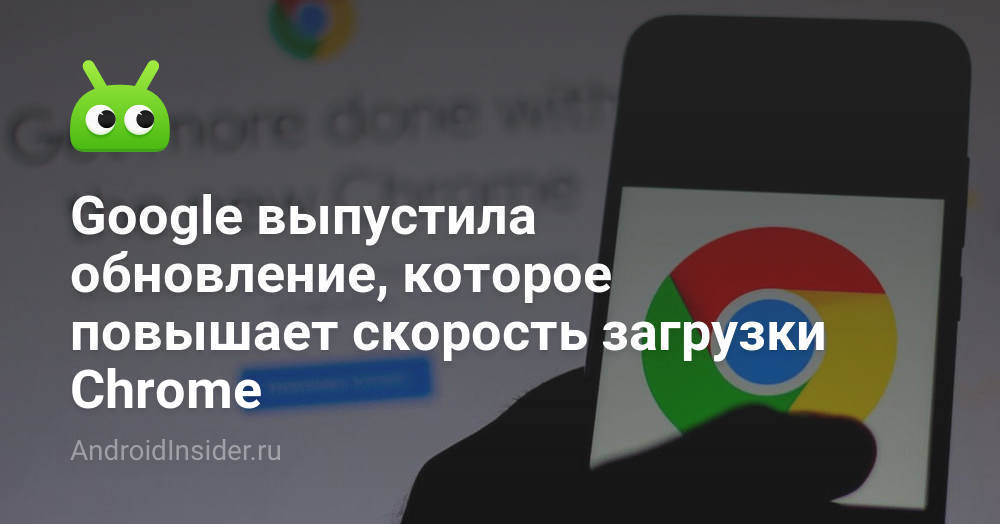 Google выпустила обновление, которое повышает скорость загрузки Chrome - AndroidInsider.ru