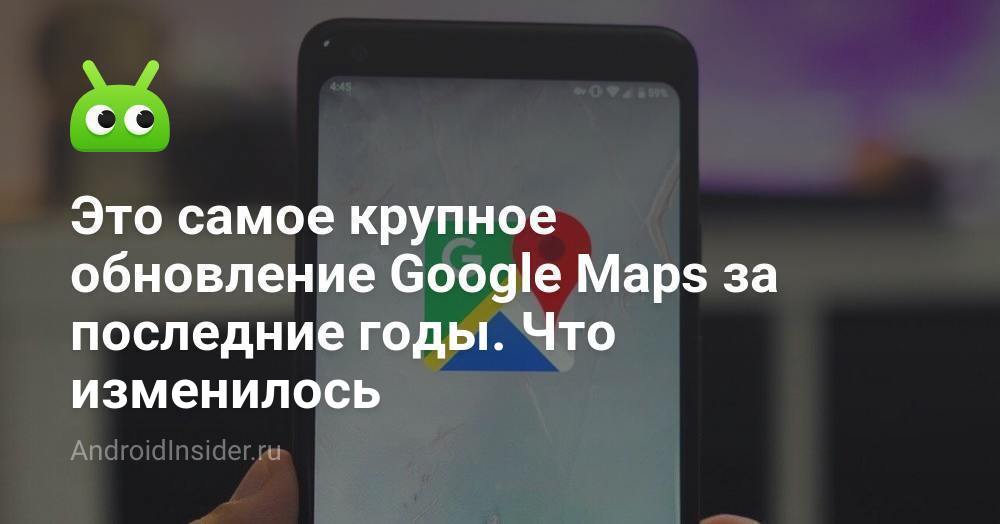 Это самое крупное обновление Google Maps за последние годы. Что изменилось - AndroidInsider.ru