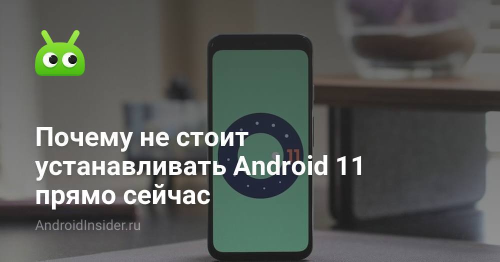 Почему не стоит устанавливать Android 11 прямо сейчас - AndroidInsider.ru