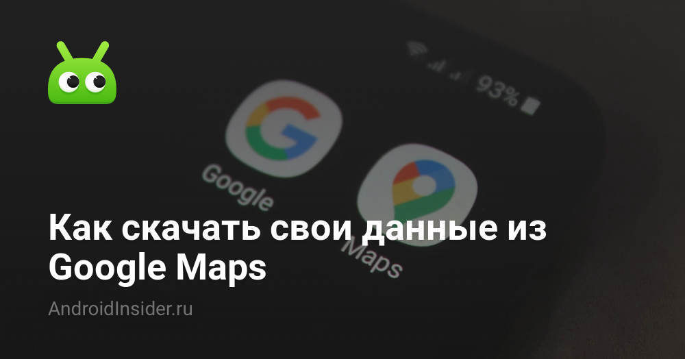 Как скачать свои данные из Google Maps - AndroidInsider.ru