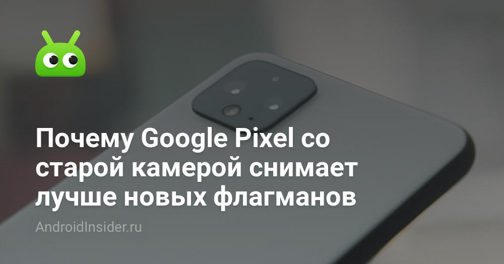 Почему Google Pixel со старой камерой снимает лучше новых флагманов - AndroidInsider.ru