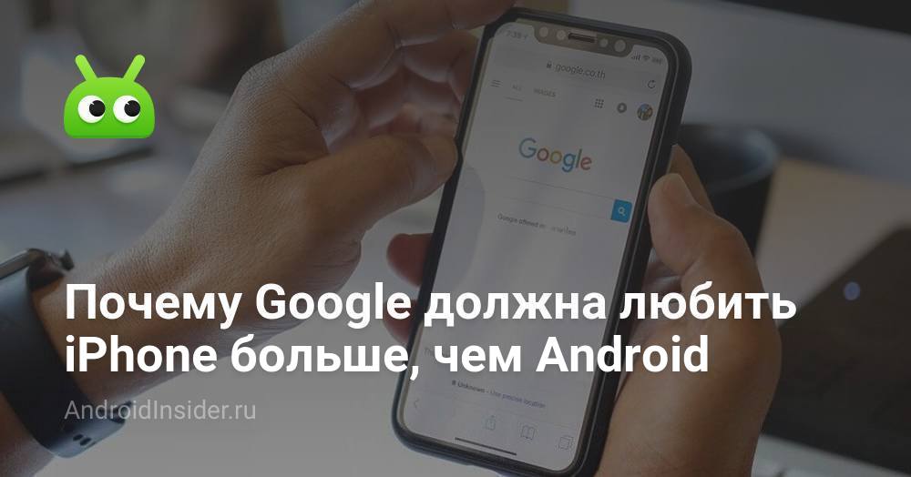 Почему Google должна любить iPhone больше, чем Android - AndroidInsider.ru