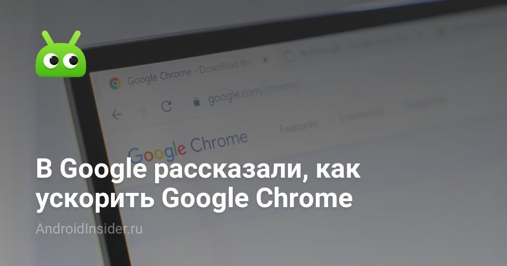 В Google рассказали, как ускорить Google Chrome - AndroidInsider.ru