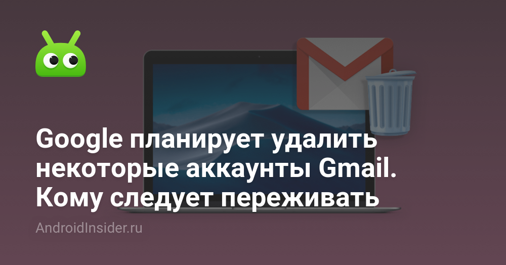 Google планирует удалить некоторые аккаунты Gmail. Кому следует переживать - AndroidInsider.ru