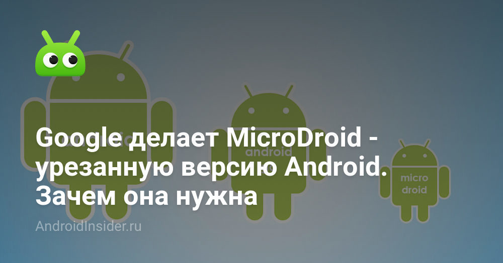 Google делает MicroDroid — урезанную версию Android. Зачем она нужна ...