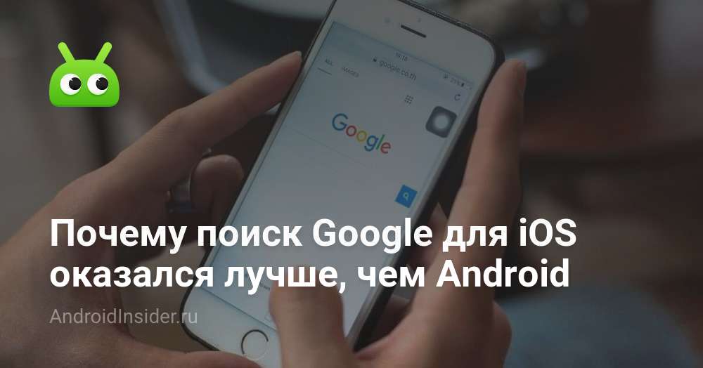 Почему поиск Google для iOS оказался лучше, чем Android - AndroidInsider.ru