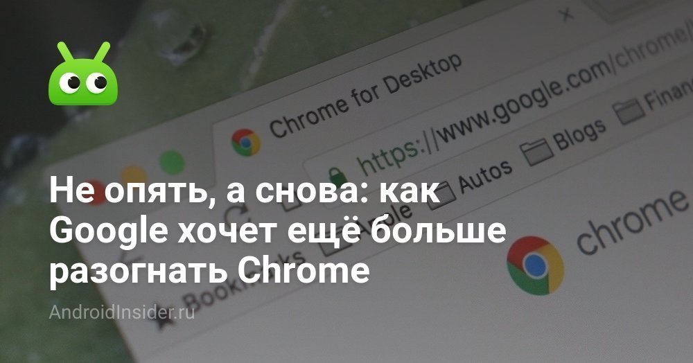Не опять, а снова: как Google хочет ещё больше разогнать Chrome - AndroidInsider.ru