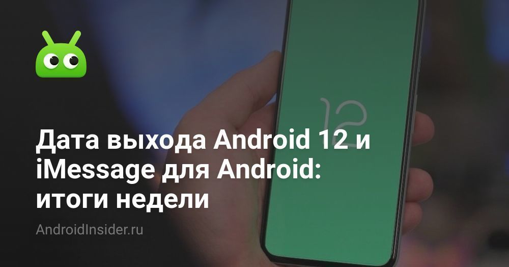 Дата выхода Android 12 и iMessage для Android: итоги недели - AndroidInsider.ru