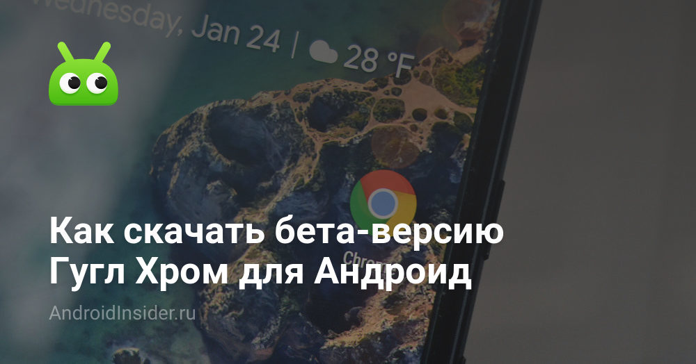 Как скачать бета-версию Гугл Хром для Андроид - AndroidInsider.ru