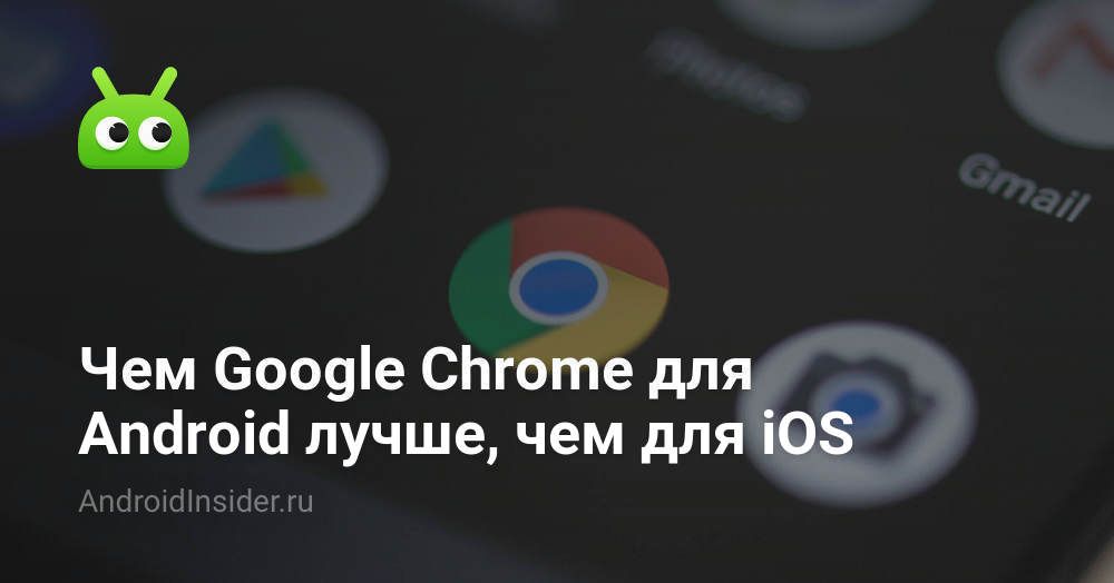 Чем Google Chrome для Android лучше, чем для iOS - AndroidInsider.ru