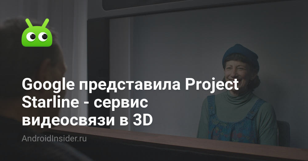 Google представила Project Starline — сервис видеосвязи в 3D - AndroidInsider.ru
