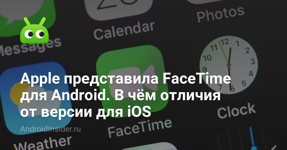 Apple представила FaceTime для Android. В чём отличия от версии для iOS - AndroidInsider.ru