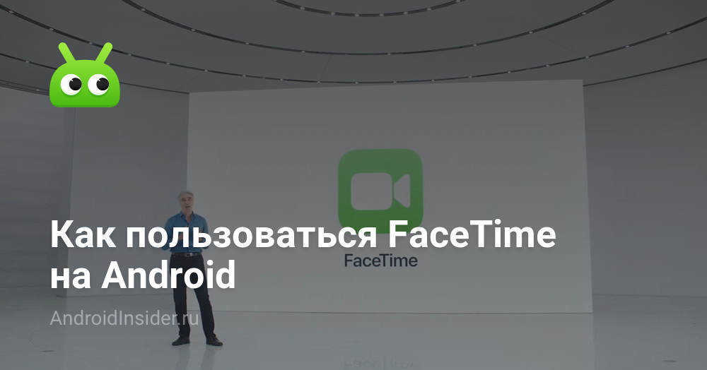 Как пользоваться FaceTime на Android - AndroidInsider.ru